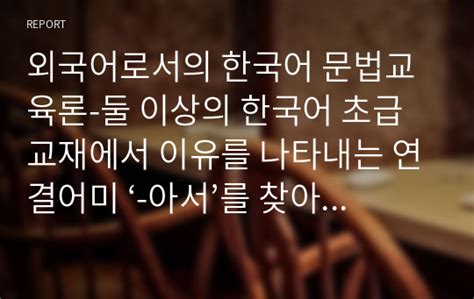 외국어로서의 한국어 문법교육론 둘 이상의 한국어 초급 교재에서 이유를 나타내는 연결어미 ‘ 아서를 찾아서 각각 어떻게 설명