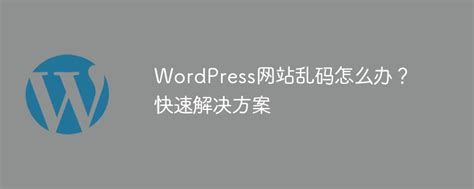 Wordpress网站乱码怎么办?快速解决方案 Wordpress Php中文网 Wordpress网站乱码怎么办?快速解决方案 Wordpress Php中文网