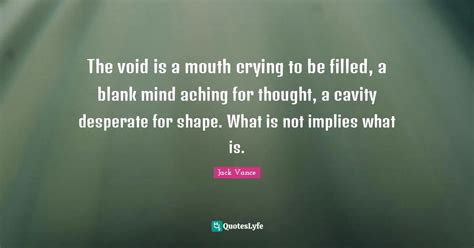 The Void Is A Mouth Crying To Be Filled A Blank Mind Aching For Thoug
