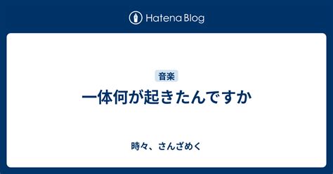 一体何が起きたんですか 時々、さんざめく