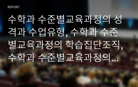 수학과 수준별교육과정의 성격과 수업유형 수학과 수준별교육과정의 학습집단조직 수학과 수준별교육과정의 교수학습방법 수학과