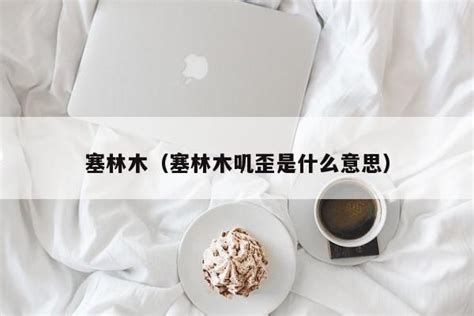 塞林木塞林木叽歪是什么意思 问答 百闻百科网
