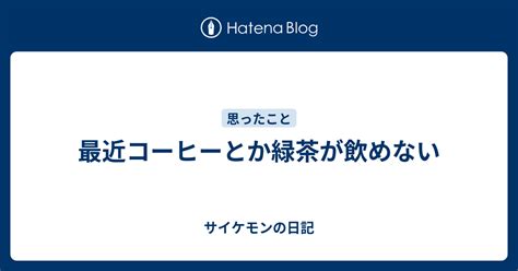 最近コーヒーとか緑茶が飲めない サイケモンの日記
