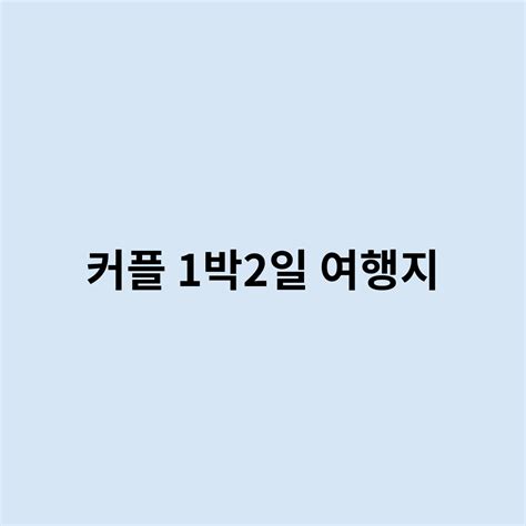 커플 1박2일 여행지는 어디가 있을까요