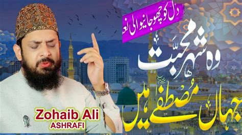 Wo Shehr E Mohabbat New Beautiful Naat Sharif Zohaib Ashrafi Youtube