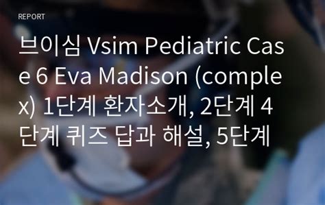 브이심 Vsim Pediatric Case 6 Eva Madison Complex 1단계 환자소개 2단계 4단계 퀴즈 답과
