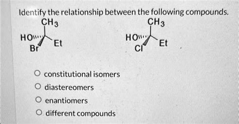 SOLVED: Identify the relationship between the following compounds: CH3 CH3 HOw hOw Et Et Br Cl ...