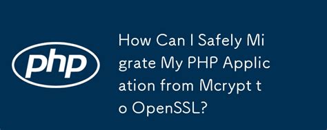 如何安全地將 php 應用程式從 mcrypt 遷移到 openssl？ php教程 php中文網