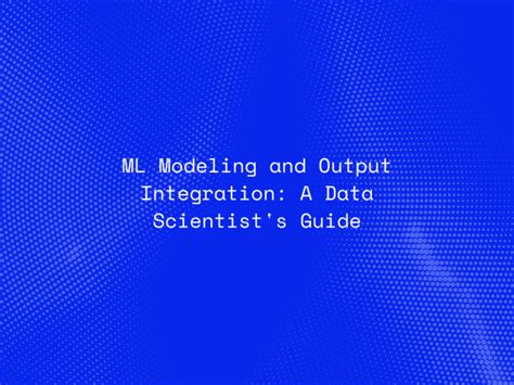 Ml Modeling And Output Integration A Data Scientist S Guide
