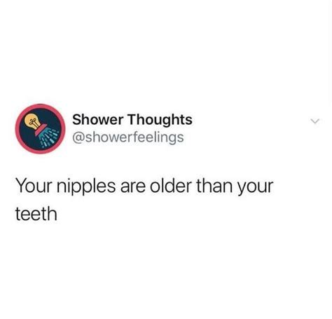 Shower Thoughts Showerfeelings Your Nipples Are Older Than Your Teeth Meme