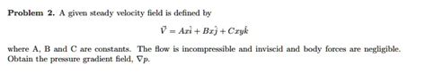 Solved Problem 2 A Given Steady Velocity Field Is Defined By V Axi Bxj Cxyk Where A B