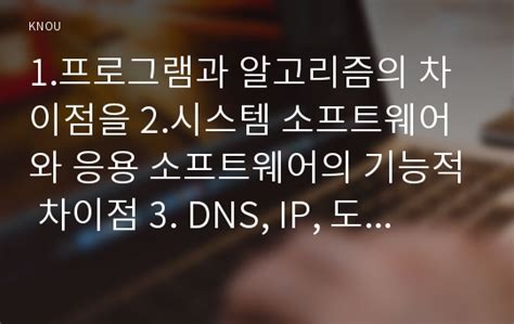 1프로그램과 알고리즘의 차이점을 2시스템 소프트웨어와 응용 소프트웨어의 기능적 차이점 3 Dns Ip 도메인 이름 4