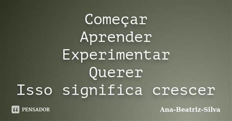 Começar Aprender Experimentar Querer Ana Beatriz Silva Pensador
