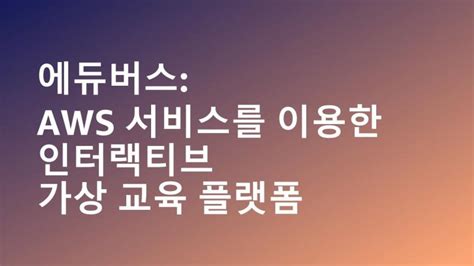 에듀버스 Aws 서비스를 이용한 인터랙티브 가상 교육 플랫폼 김순근 김해리 권지혜 조지운 Aws Aws Moon Hyung Lee