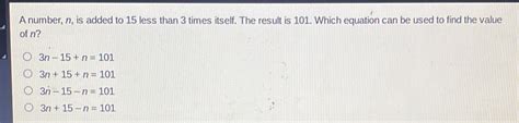 Solved A Number N Is Added To 15 Less Than 3 Times Itself The Result Is 101 Which Equation
