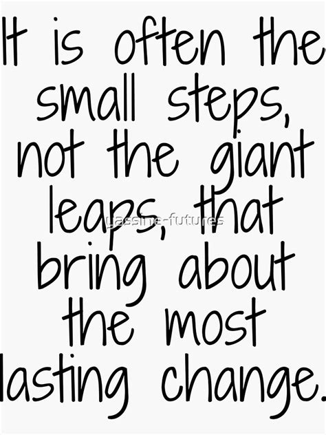 It Is Often The Small Steps Not The Giant Leaps That Bring About The