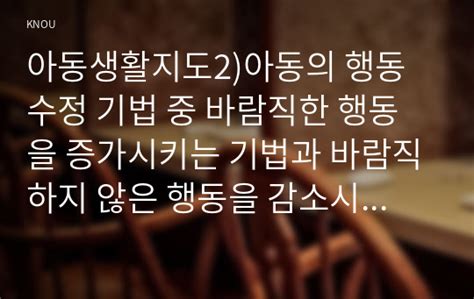 아동생활지도2아동의 행동수정 기법 중 바람직한 행동을 증가시키는 기법과 바람직하지 않은 행동을 감소시키는 기법에 대해 비교하여