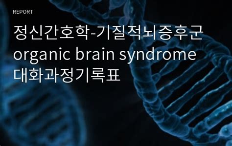 정신간호학 기질적뇌증후군 Organic Brain Syndrome 대화과정기록표 레포트