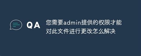 您需要admin提供的权限才能对此文件进行更改怎么解决 常见问题 Php中文网 您需要admin提供的权限才能对此文件进行更改怎么解决 常见问题 Php中文网