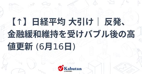 【↑】日経平均 大引け｜ 反発、金融緩和維持を受けバブル後の高値更新 6月16日 市況 株探ニュース