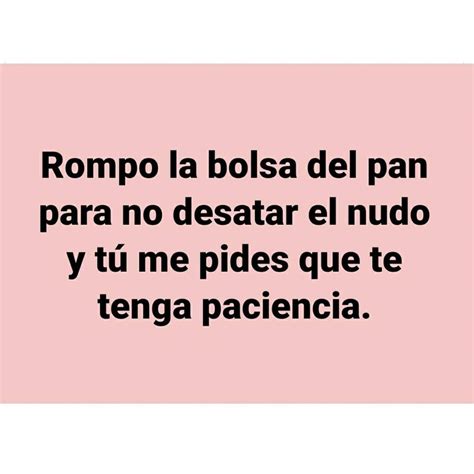 Rompo la bolsa del pan para no desatar el nudo y tú me pides que te tenga paciencia Memes