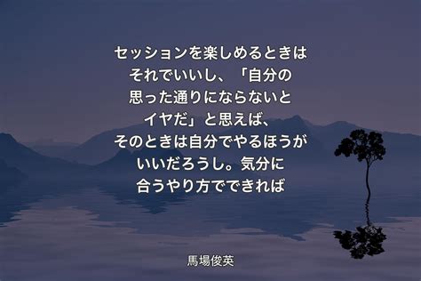 セッションを楽しめるときはそれでいいし、「自分の思った通りにならないとイヤだ」と思えば、そのときは自分でやるほうがいいだろうし。気分に合うやり
