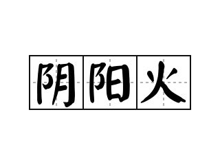 阴阳火 阴阳火怎么念 阴阳火的解释 阴阳火造句
