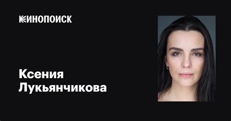 Ксения Лукьянчикова фильмы биография семья фильмография — Кинопоиск