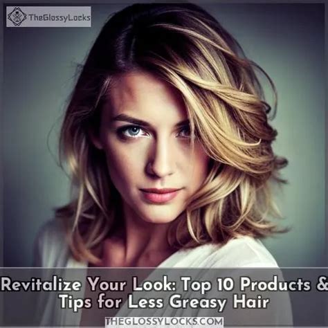 Revitalize Your Look Top 10 Products And Tips For Less Greasy Hair