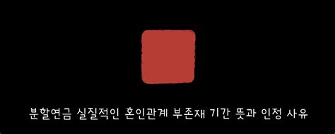 분할연금 실질적인 혼인관계 부존재 기간 뜻과 인정 사유