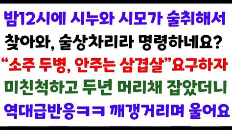 사이다사연밤12시에 시누와 시모가 술취해서 찾아와 술상차리라 명령하네요 미친척하고 머리채 잡았니 시모 시누 역대급반응ㅋ 깨깽거리며 울어요 신청사연 사이다썰 사연