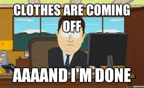 Clothes Are Coming Off Aaaand Im Done Aaaand Its Gone Quickmeme