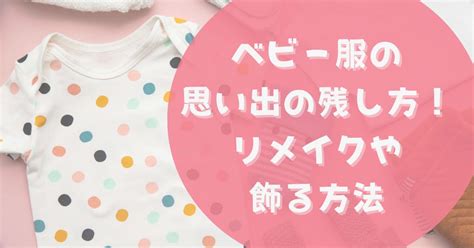 ベビー服の思い出の残し方は？サイズアウトした服のリメイクや飾る方法のアイデア あさひろぐ