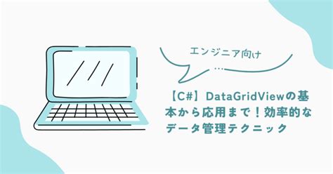 【c】datagridviewの基本から応用まで！効率的なデータ管理テクニック ひっそりエンジニアのシステム探求