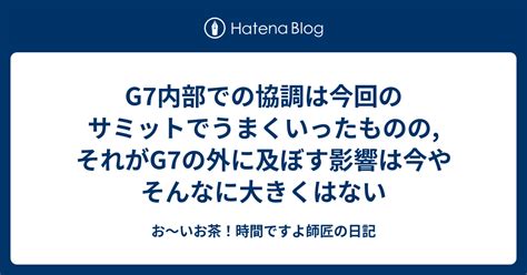 G7内部での協調は今回のサミットでうまくいったものの それがG7の外に及ぼす影響は今やそんなに大きくはない おいお茶時間ですよ師匠の日記