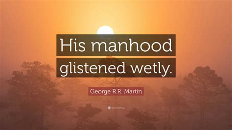George Rr Martin Quote “his Manhood Glistened Wetly”
