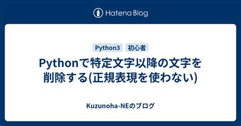 Pythonで特定文字以降の文字を削除する正規表現を使わない Kuzunoha Neのブログ