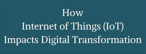 How Iot Impacts Digital Transformation Making The Connection Tech 21