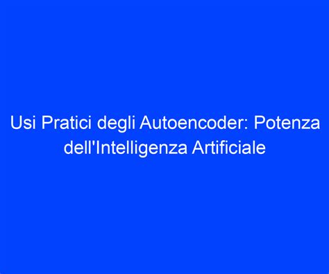 Usi Pratici Degli Autoencoder Potenza Dellintelligenza Artificiale