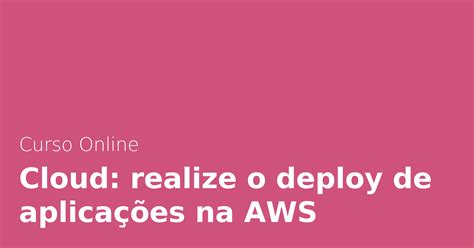 Curso Online Cloud Realize O Deploy De Aplicações Na Aws Alura