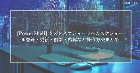 Powershell タスクスケジューラへのスケジュール登録・更新・削除・確認など操作方法まとめ Feeld Blog