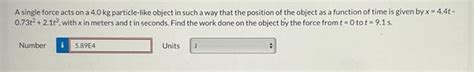 Solved A Single Force Acts On A 4 0 Kg Particle Like Object