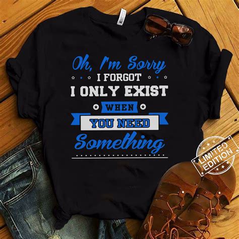 Oh Im Sorry I Forgot I Only Exist When You Need Something Shirt