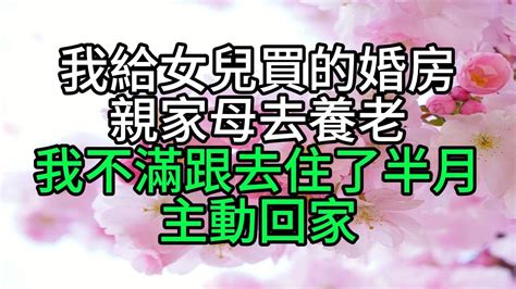 我給女兒買的婚房，親家母去養老，我不滿跟去住了半月，主動回家【花好月圓心語】 Youtube