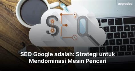 SEO Google Adalah Strategi Untuk Mendominasi Mesin Pencari