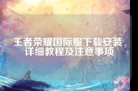 王者荣耀国际服下载安装 详细教程及注意事项 王者荣耀 CN电竞