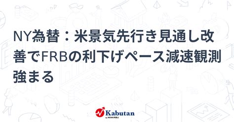 Ny為替：米景気先行き見通し改善でfrbの利下げペース減速観測強まる 通貨 株探ニュース