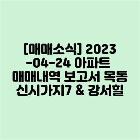 매매소식 2023 04 24 아파트 매매내역 보고서 목동신시가지7 And 강서힐스테이트 And 현대3차 And 라이프미성 And 현대