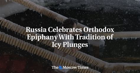 Russia Celebrates Orthodox Epiphany With Tradition Of Icy Plunges The Moscow Times