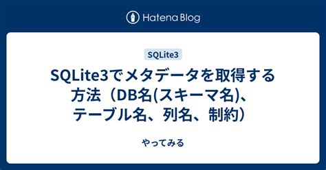 Sqlite3でメタデータを取得する方法（db名スキーマ名、テーブル名、列名、制約） やってみる